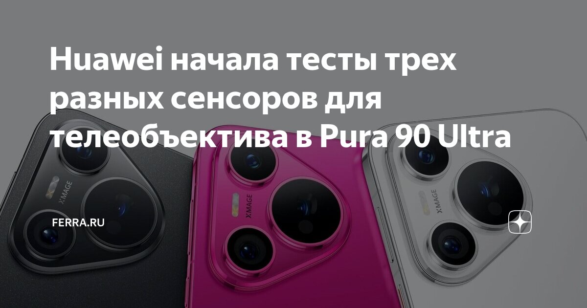 Huawei начала тесты трех разных сенсоров для телеобъектива в Pura 90 Ultra | Ferra.ru | Дзен