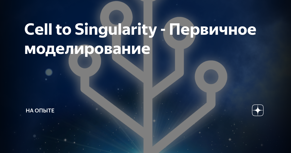 Cell to Singularity - Первичное моделирование | На опыте | Дзен