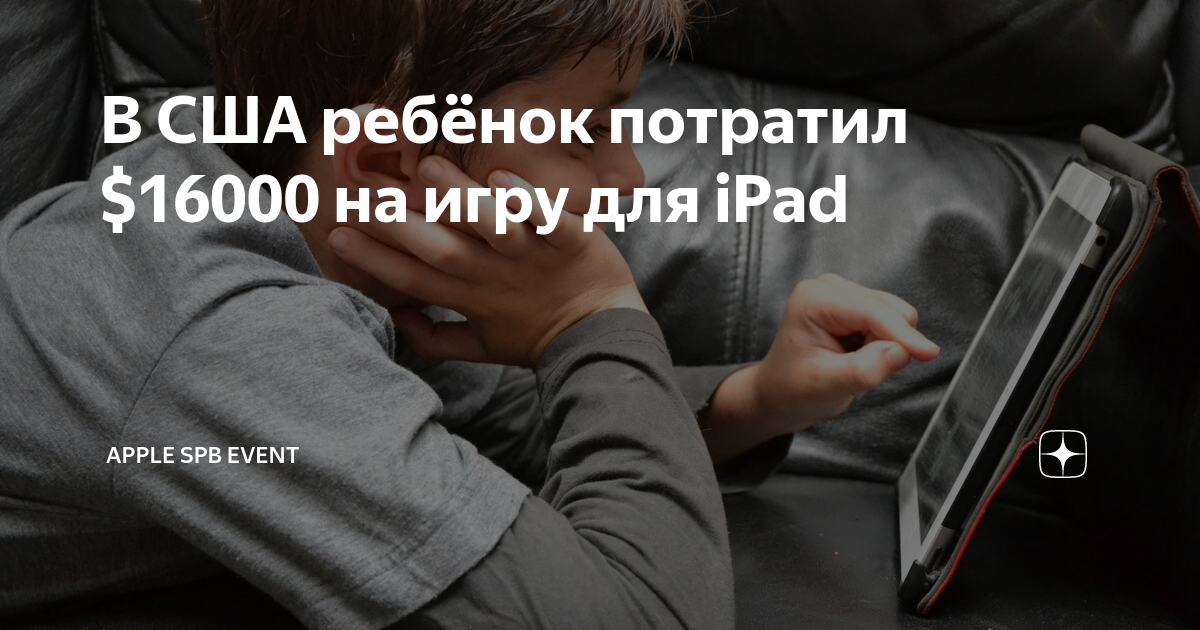 В США ребёнок потратил $16000 на игру для iPad | Apple SPb Event | Дзен
