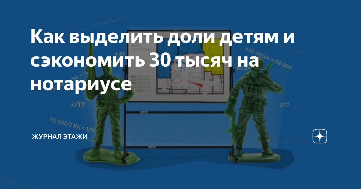 Как выделить доли детям и сэкономить 30 тысяч на нотариусе Журнал