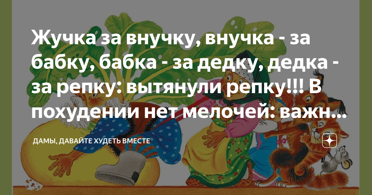Жучка за внучку, внучка - за бабку, бабка - за дедку, дедка - за репку ...