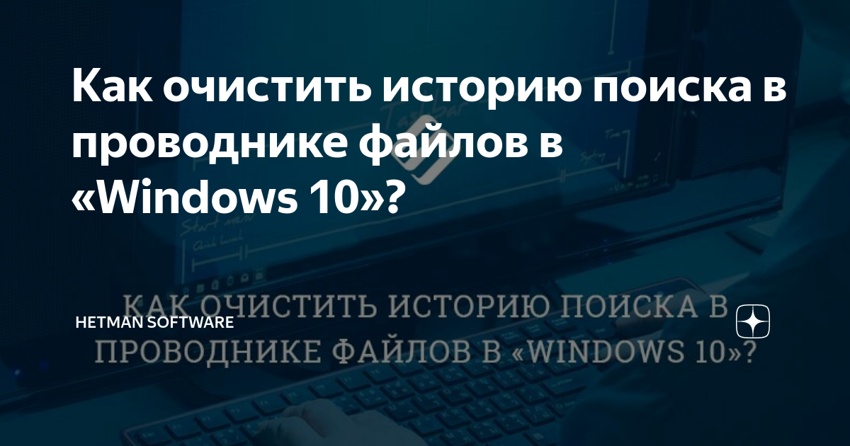 Как очистить историю поиска в проводнике файлов в «Windows 10»? | Hetman Software | Дзен