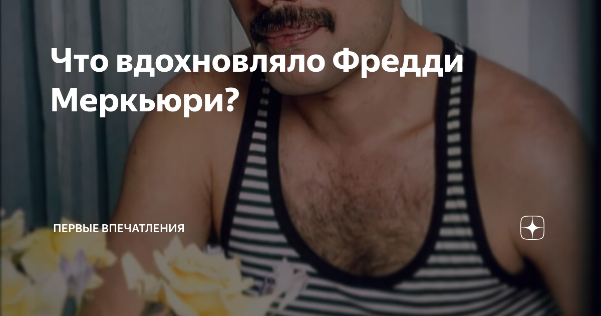 Что вдохновляло Фредди Меркьюри Первые впечатления Дзен