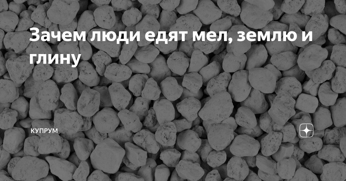 Зачем люди едят мел, землю и глину | Купрум | Дзен
