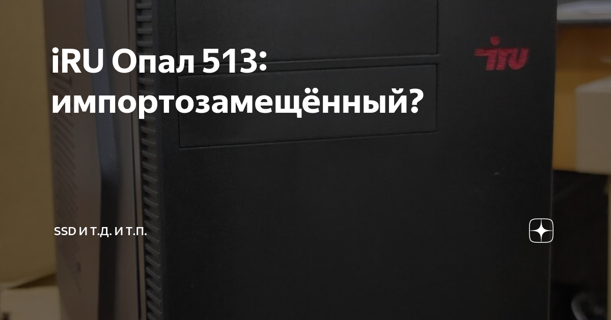iRU Опал 513: импортозамещённый? | SSD и т.д. и т.п. | Дзен
