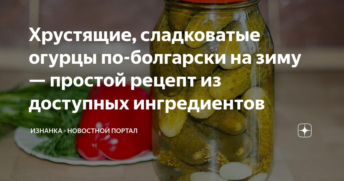 Хрустящие сладковатые огурцы по болгарски на зиму — простой рецепт из