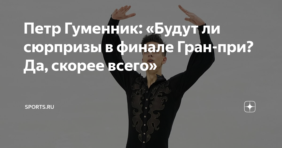 Петр Гуменник «Будут ли сюрпризы в финале Гран при Да скорее всего