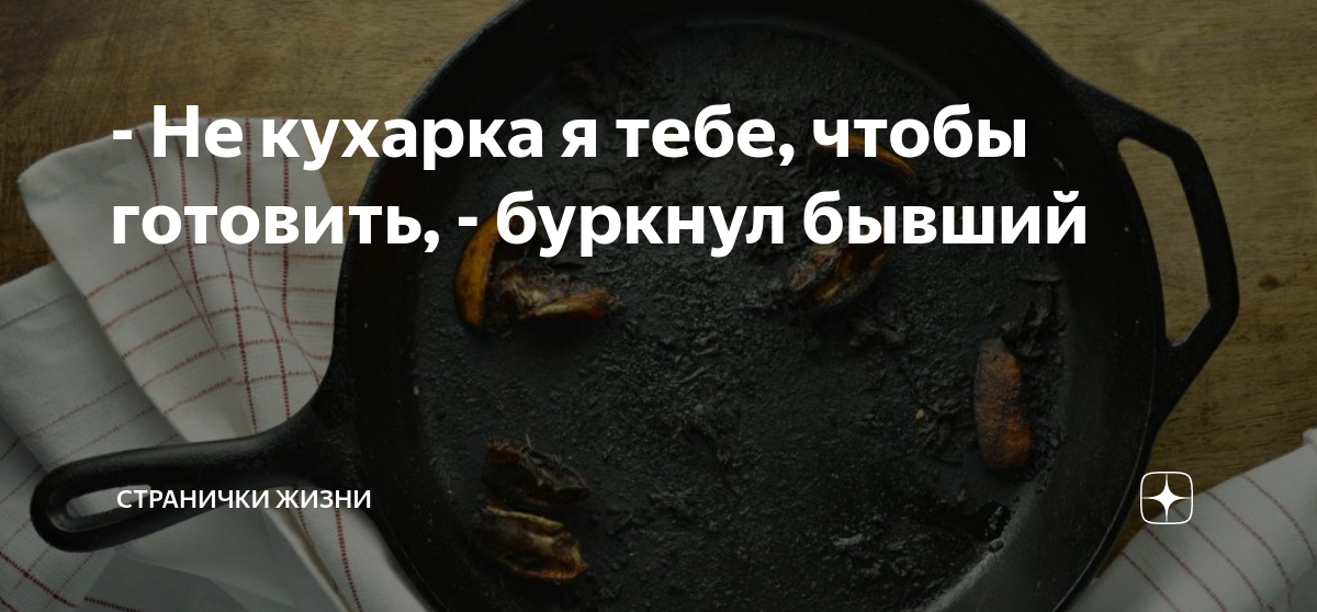 - Не кухарка я тебе, чтобы готовить, - буркнул бывший | Странички жизни ...