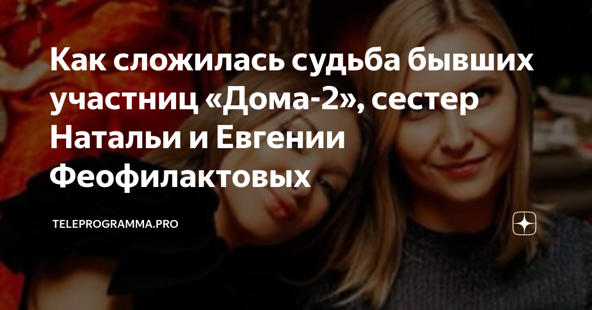 Как сложилась судьба бывших участниц «Дома-2», сестер Натальи и Евгении Феофилактовых ...