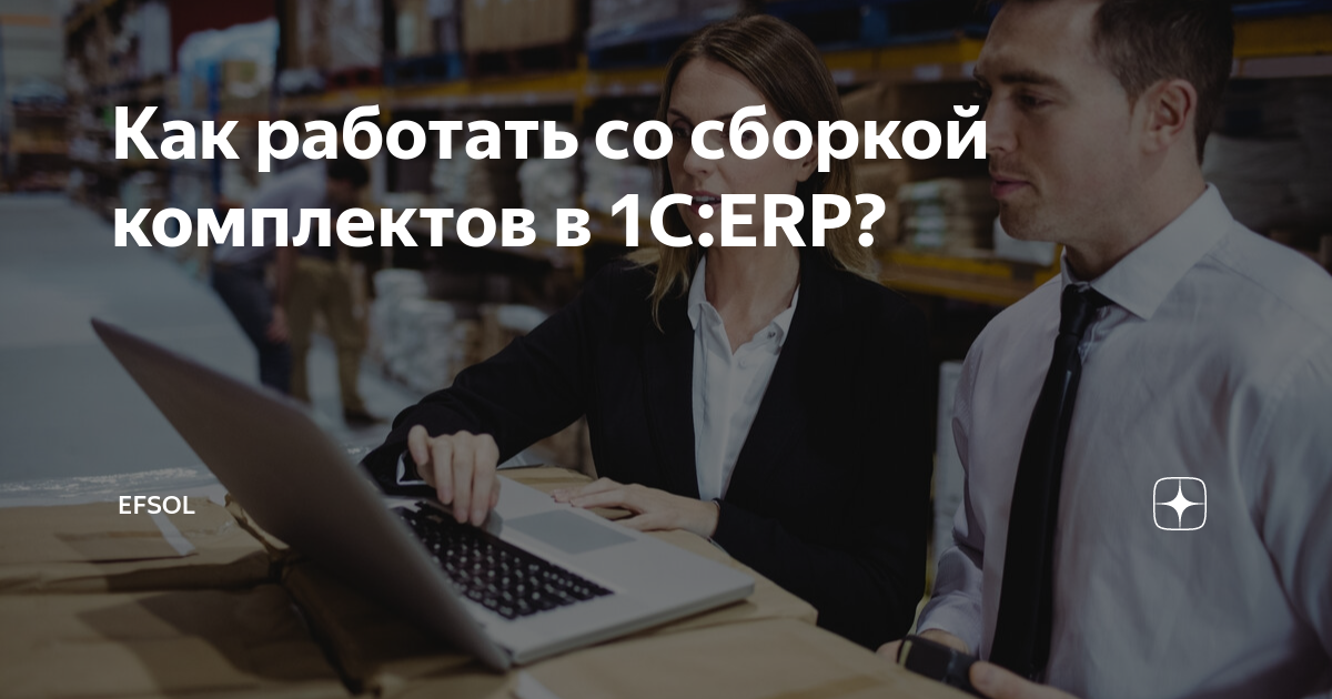 Как работать со сборкой комплектов в 1С:ERP? | EFSOL | Дзен