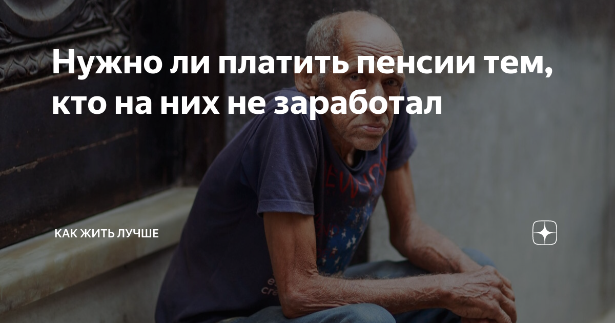 Нужно ли платить пенсии тем кто на них не заработал Как жить лучше