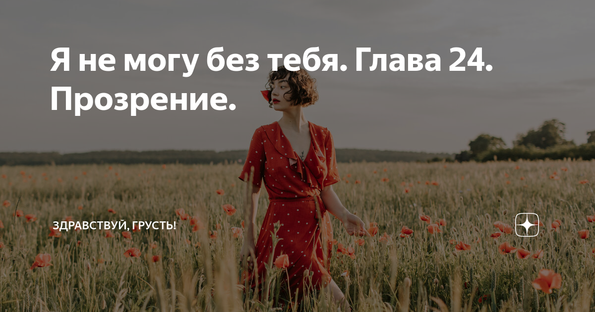 Я не могу без тебя. Глава 24. Прозрение. | Здравствуй, грусть! | Дзен