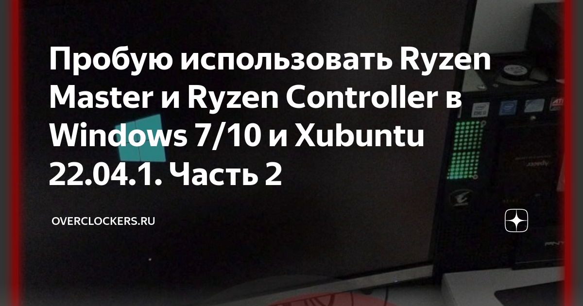 Пробую использовать Ryzen Master и Ryzen Controller в Windows 7/10 и Xubuntu 22.04.1. Часть 2 ...