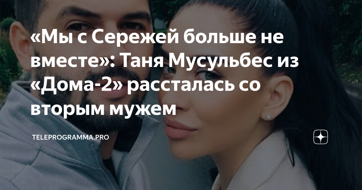 «Мы с Сережей больше не вместе»: Таня Мусульбес из «Дома-2» рассталась со вторым мужем ...