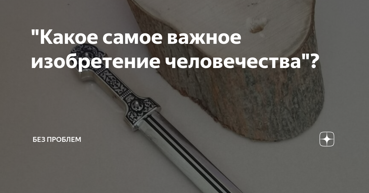 "Какое самое важное изобретение человечества"? | БЕЗ ПРОБЛЕМ | Дзен