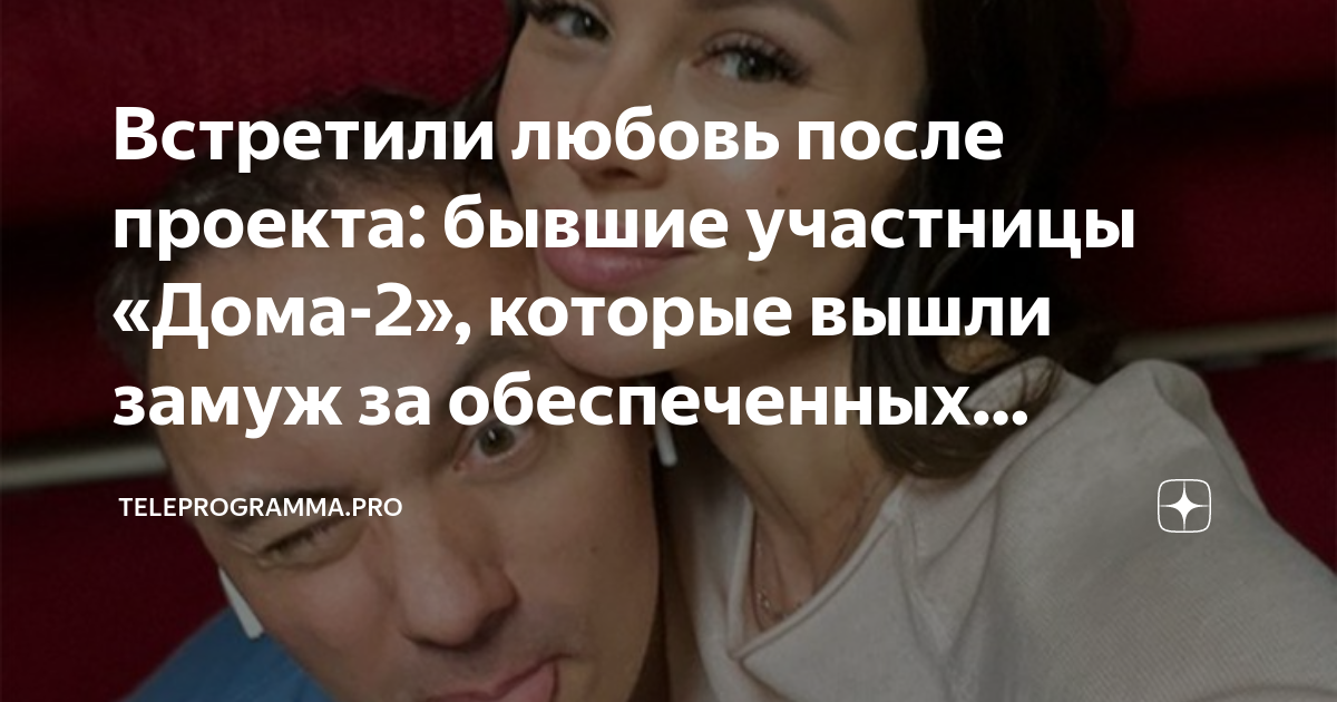 Встретили любовь после проекта: бывшие участницы «Дома-2», которые вышли замуж за обеспеченных ...