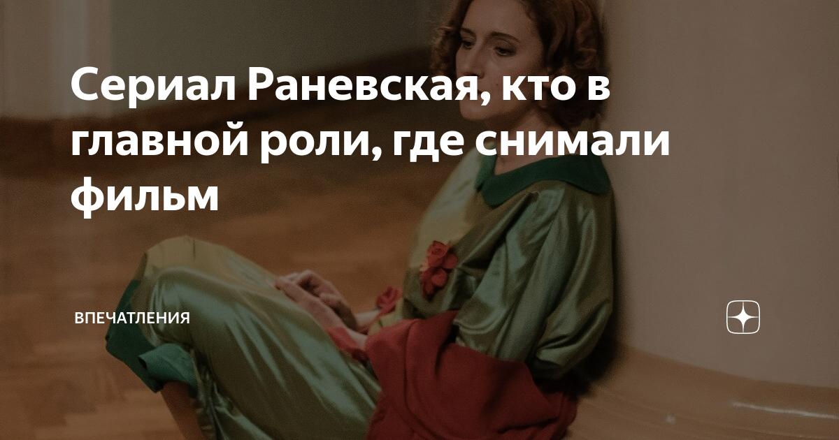 Сериал Раневская кто в главной роли где снимали фильм Впечатления Дзен