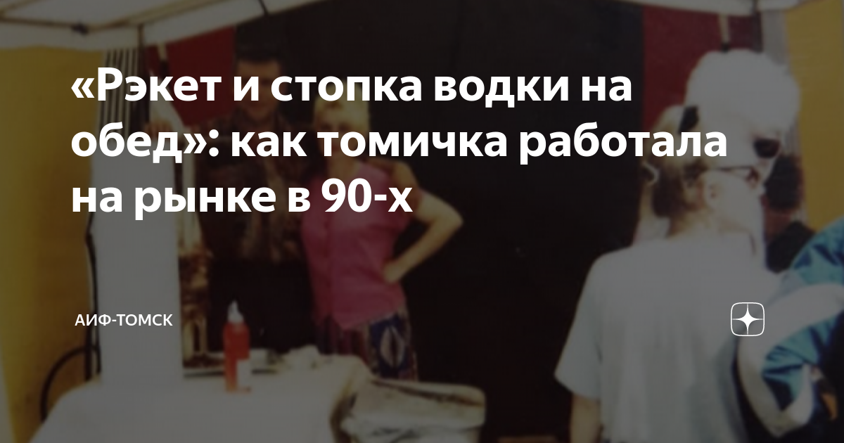 «Рэкет и стопка водки на обед»: как томичка работала на рынке в 90-х ...