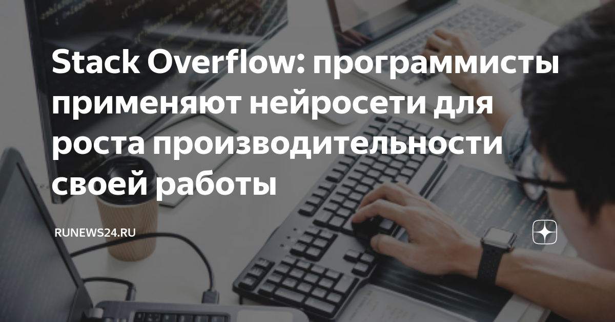Stack Overflow: программисты применяют нейросети для роста производительности своей работы ...