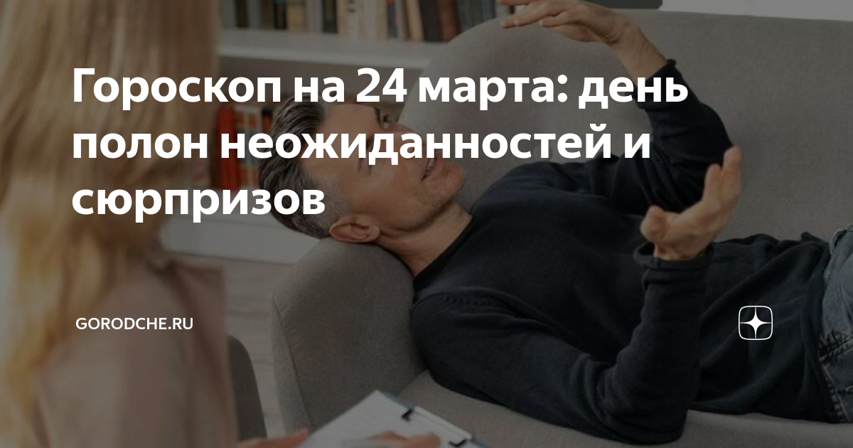 Гороскоп на 24 марта: день полон неожиданностей и сюрпризов | Gorodche.ru | Дзен