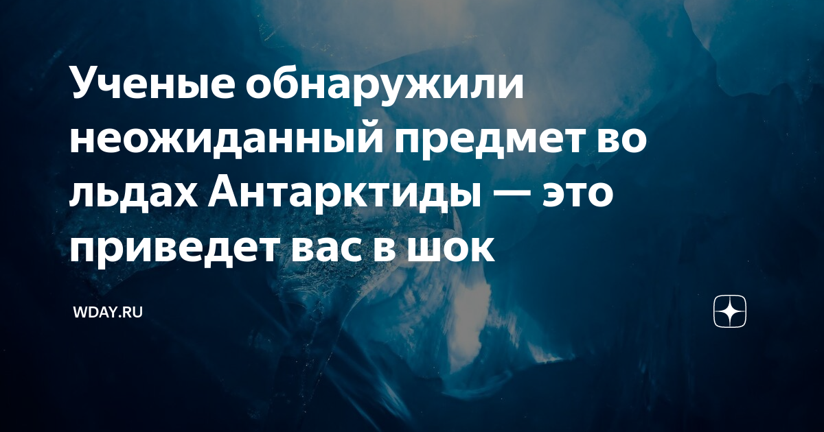 Ученые обнаружили неожиданный предмет во льдах Антарктиды — это приведет вас в шок | Wday.ru | Дзен