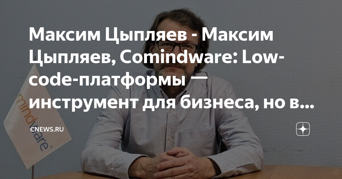 Максим Цыпляев - Максим Цыпляев, Comindware: Low-code-платформы 一 инструмент для бизнеса, но в ...