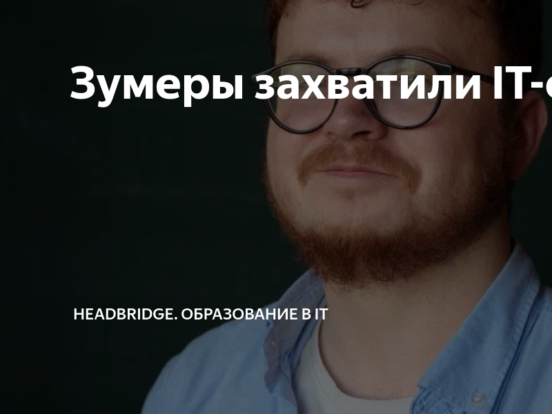 Зумеры захватили IT-сферу? | HeadBridge. Образование в IT | Дзен