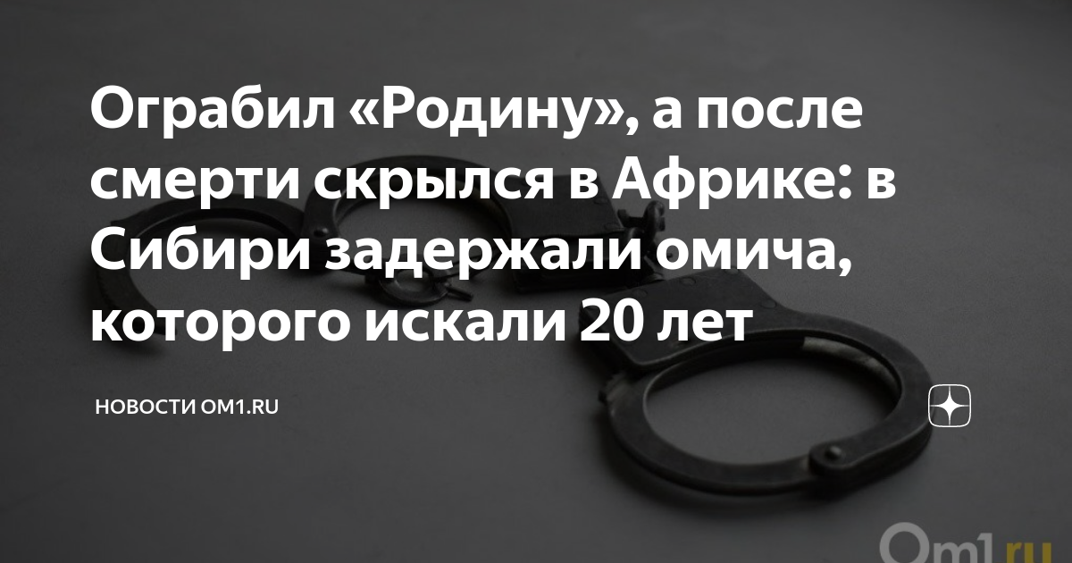 Ограбил «Родину», а после смерти скрылся в Африке: в Сибири задержали омича, которого искали 20 ...
