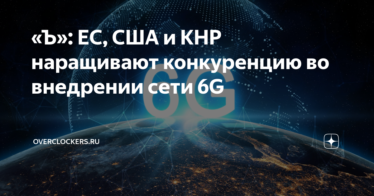 «Ъ»: ЕС, США и КНР наращивают конкуренцию во внедрении сети 6G | OVERCLOCKERS.RU | Дзен