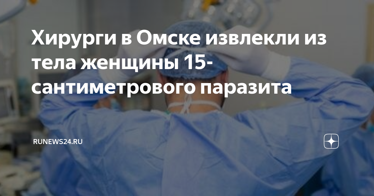 Хирурги в Омске извлекли из тела женщины 15-сантиметрового паразита | RuNews24.ru | Дзен