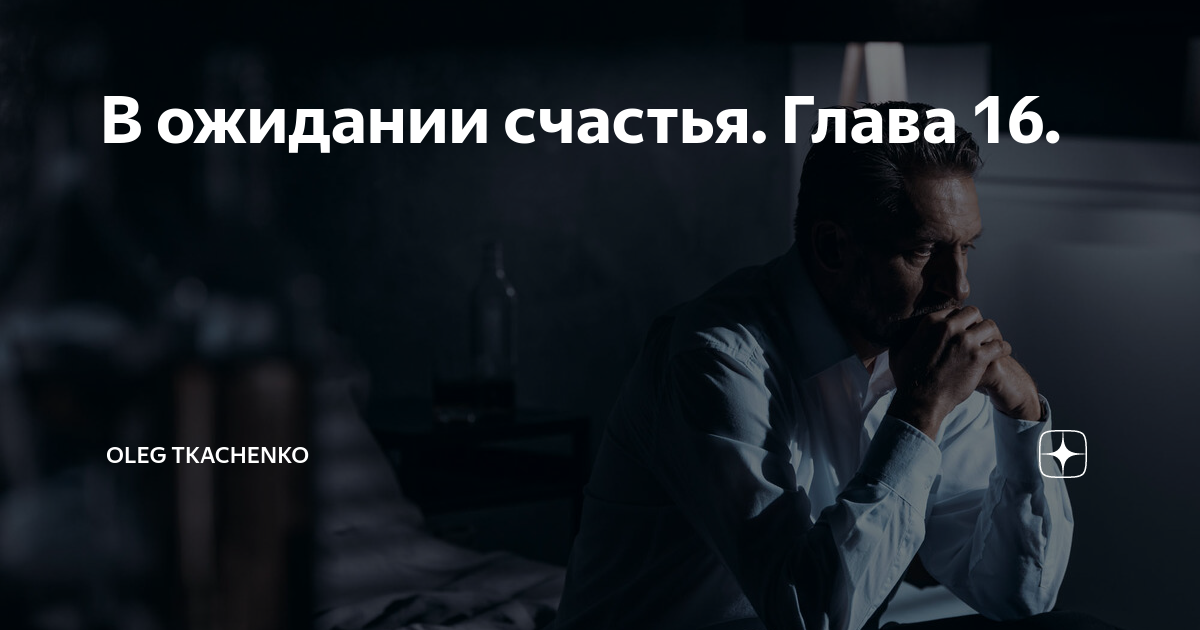 В ожидании счастья. Глава 16. | Oleg Tkachenko | Дзен