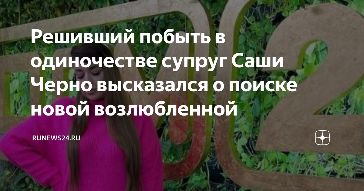 Решивший побыть в одиночестве супруг Саши Черно высказался о поиске новой возлюбленной ...