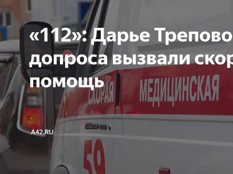 «112»: Дарье Треповой после допроса вызвали скорую помощь | A42.RU | Дзен