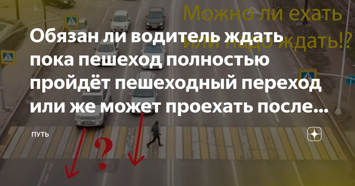 Обязан ли водитель ждать пока пешеход полностью пройдёт пешеходный переход или же может проехать