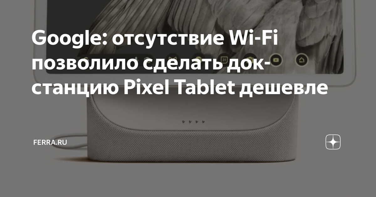 Google: отсутствие Wi-Fi позволило сделать док-станцию Pixel Tablet дешевле | Ferra.ru | Дзен