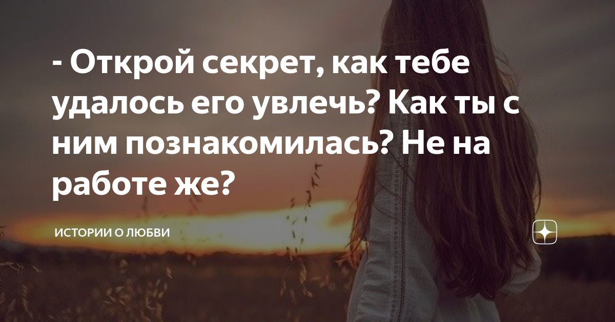 - Открой секрет, как тебе удалось его увлечь? Как ты с ним ...