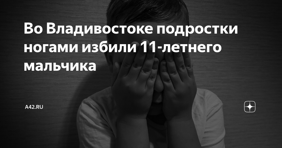 Во Владивостоке подростки ногами избили 11-летнего мальчика | A42.RU | Дзен