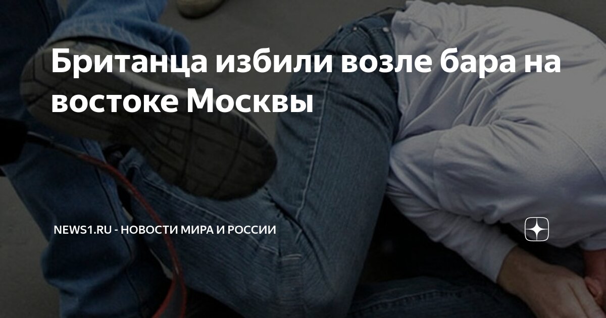 Британца избили возле бара на востоке Москвы | NEWS1.ru - Новости России и мира | Дзен