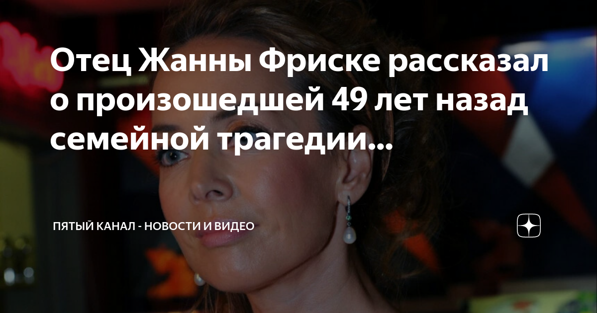 Отец Жанны Фриске рассказал о произошедшей 49 лет назад семейной трагедии… Пятый канал
