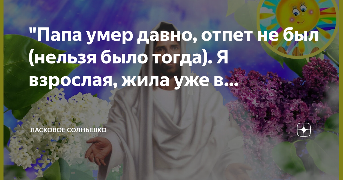 "Папа умер давно, отпет не был (нельзя было тогда). Я взрослая, жила ...