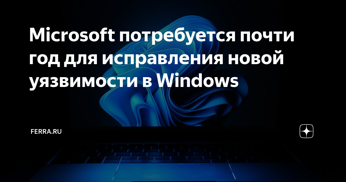 Microsoft потребуется почти год для исправления новой уязвимости в Windows | Ferra.ru | Дзен