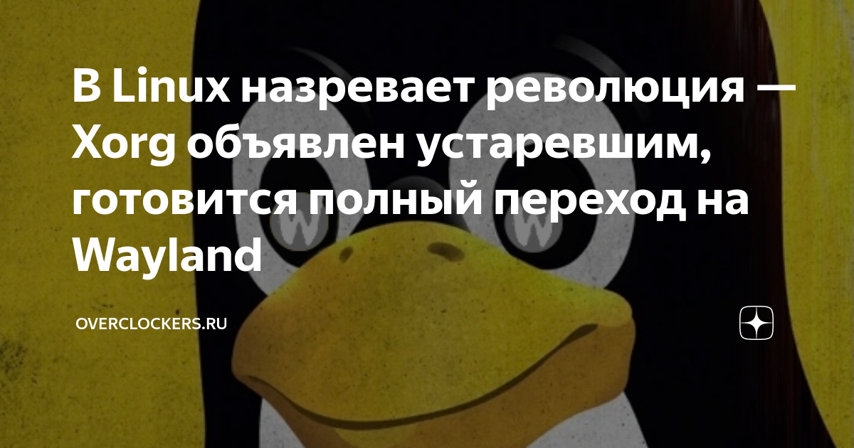 В Linux назревает революция — Xorg объявлен устаревшим, готовится полный переход на Wayland ...