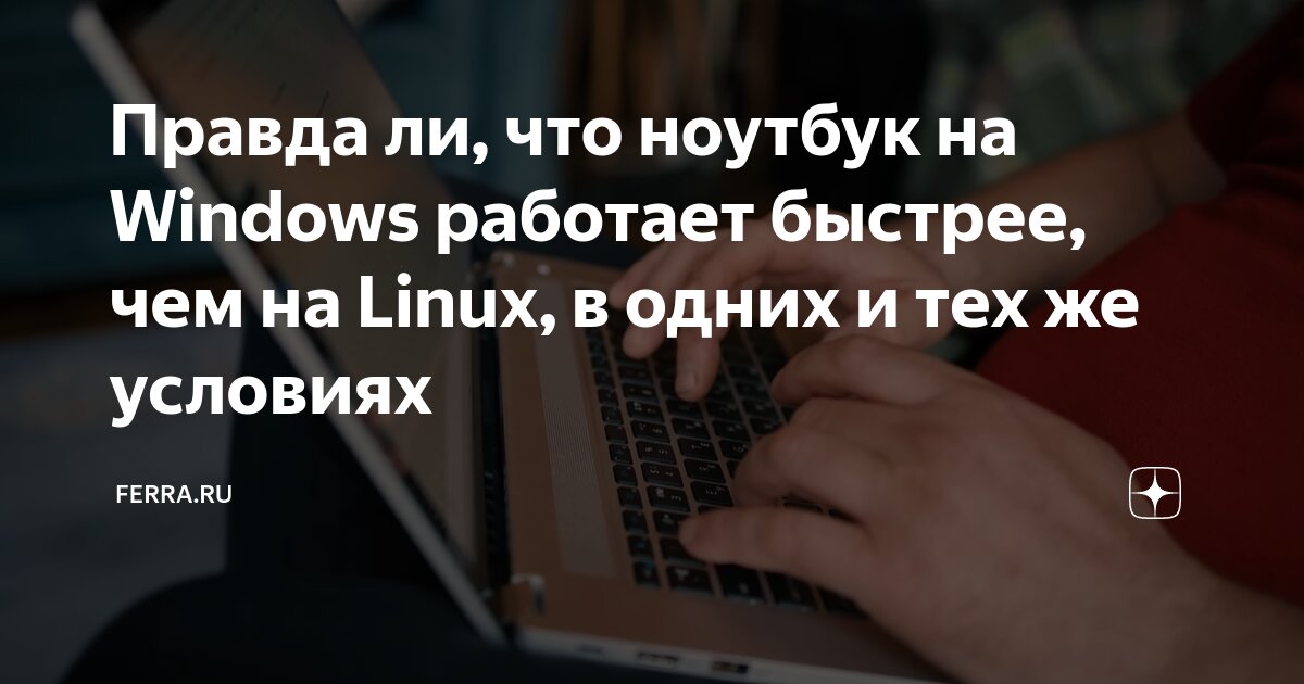Правда ли, что ноутбук на Windows работает быстрее, чем на Linux, в одних и тех же условиях ...