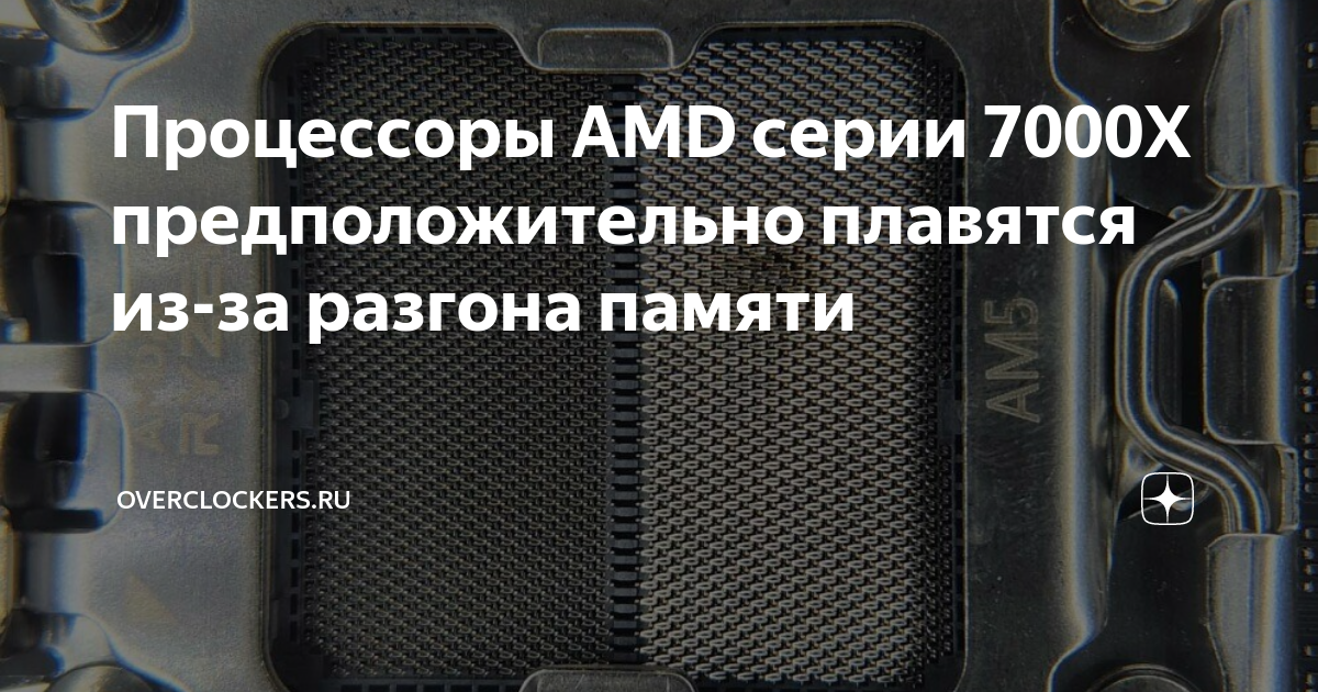 Процессоры AMD серии 7000X предположительно плавятся из-за разгона памяти | OVERCLOCKERS.RU | Дзен