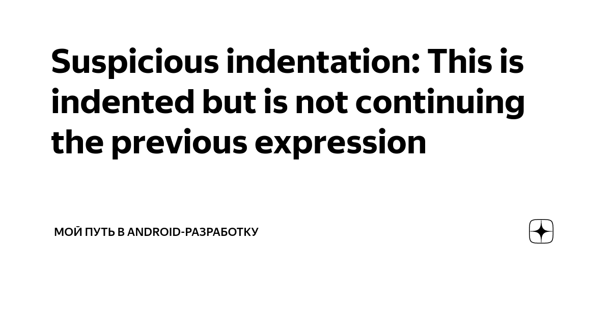 Suspicious indentation: This is indented but is not continuing the previous expression | Мой ...