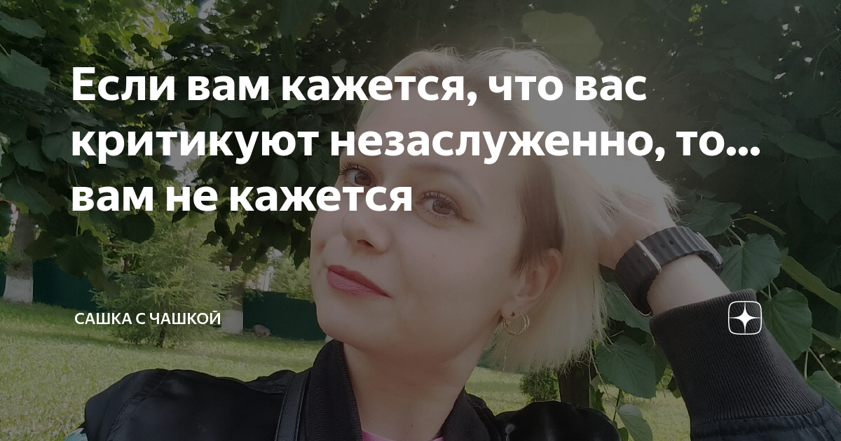 Если вам кажется что вас критикуют незаслуженно то вам не кажется