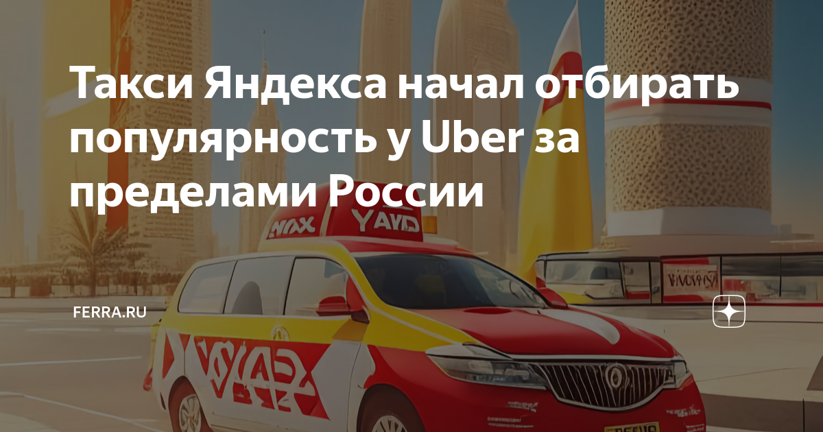 Такси Яндекса начал отбирать популярность у Uber за пределами России | Ferra.ru | Дзен