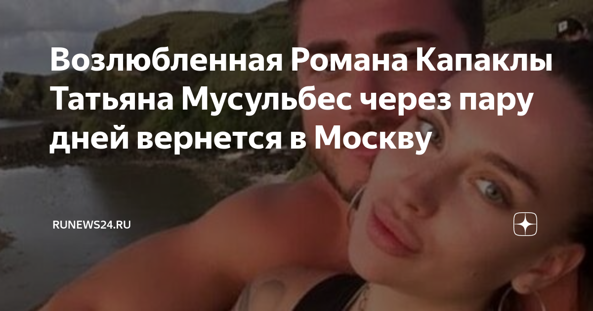 Возлюбленная Романа Капаклы Татьяна Мусульбес через пару дней вернется в Москву | RuNews24.ru | Дзен