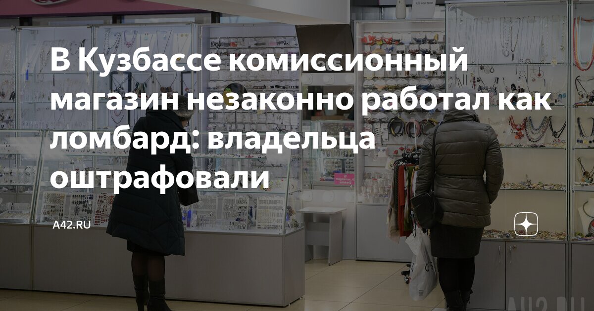 В Кузбассе комиссионный магазин незаконно работал как ломбард: владельца оштрафовали | A42.RU | Дзен