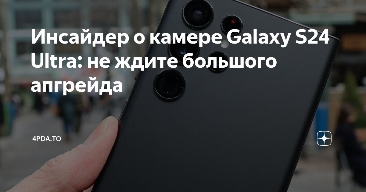 Инсайдер о камере Galaxy S24 Ultra: не ждите большого апгрейда | 4pda.to | Дзен